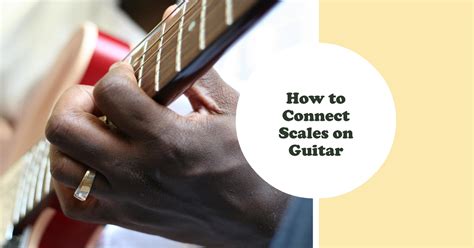 Unlocking The Secrets Of Connecting Scales On Guitar A Comprehensive Guide Music Mentor