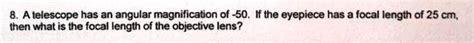 8 A Telescope Has An Angular Magnification Of 50 If The Eyepiece Has A Focal Length Of 25 Cm