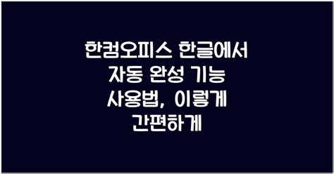 한컴오피스 한글에서 자동 완성 기능 사용법 이렇게 간편하게