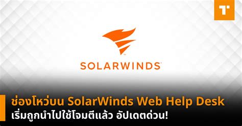 ช่องโหว่บน Solarwinds Web Help Desk เริ่มถูกนำไปใช้โจมตีแล้ว อัปเดตด่วน Techtalkthai