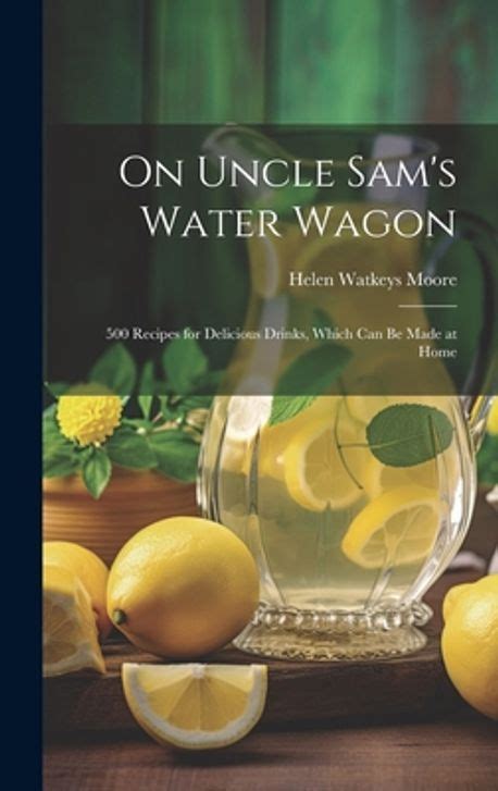 On Uncle Sam S Water Wagon 500 Recipes For Delicious Drinks Which Can Be Made At Home