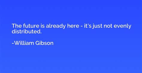 The Future Is Already Here Its Just Not Evenly Distributed