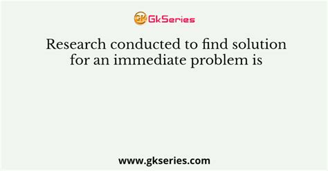 research conducted to find solution for an immediate problem is