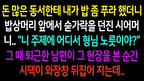 실화 반전 사연 썰 돈 많은 동서한테 내가 밥 좀 푸라 했더니 숟가락을 던지 시모 니 주제에 어디서 형님 노릇이야 그때 퇴근한 남편이 현장을 보자 시댁이 뒤집어