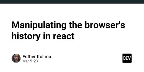 manipulating the browser s history in react dev community