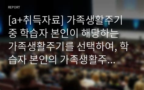 A취득자료 가족생활주기 중 학습자 본인이 해당하는 가족생활주기를 선택하여 학습자 본인의 가족생활주기의 특성을 정리하고 필요한 정책 및 개입 방안을 작성하여 봅시다 레포트