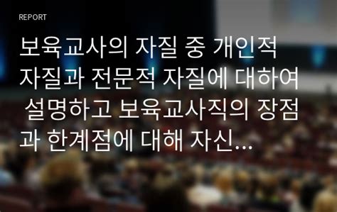 보육교사의 자질 중 개인적 자질과 전문적 자질에 대하여 설명하고 보육교사직의 장점과 한계점에 대해 자신의 생각을 정리해서 쓰시오 레포트