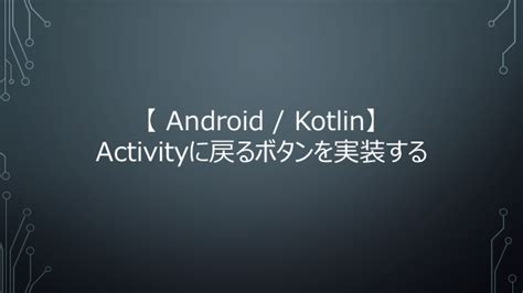 【androidkotlin】activityに戻るボタンを表示する エンジニアになりたいブログ