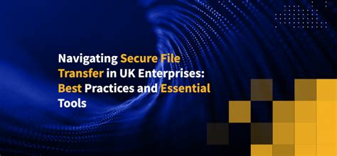 Navigating Secure File Transfer In UK Enterprises Best Practices And Essential Tools