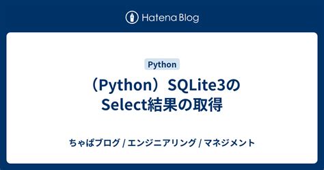 PythonSQLite3のSelect結果の取得 ちゃぱブログ エンジニアリング マネジメント