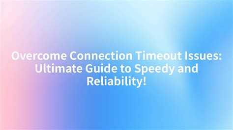 Overcome Connection Timeout Issues Ultimate Guide To Speedy And