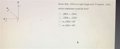 Solved: Given that ∠ CEA is a right angle and vector EB bisects ∠ CEA which statement must be ...