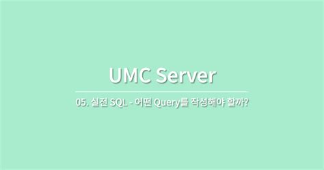 [umc server] chapter 05 실전 sql 어떤 query를 작성해야 할까