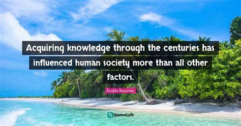 Acquiring Knowledge Through The Centuries Has Influenced Human Society