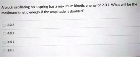 a block oscillating on a spring has a maximum kinetic energy of 20 j