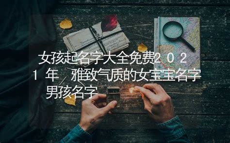 女孩起名字大全免费2021年 雅致气质的女宝宝名字 男孩名字 姓名起名 合福居算命网