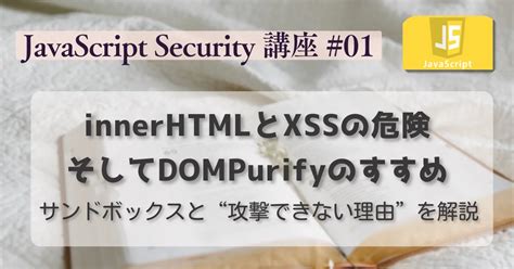 【javascript セキュリティ講座 01】innerhtmlとxssの危険、そしてdompurifyのすすめ