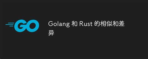 Golang 和 Rust 的相似和差異 Golang Php中文網