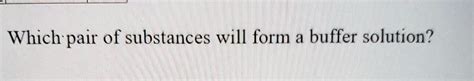 SOLVED Which Pair Of Substances Will Form A Buffer Solution