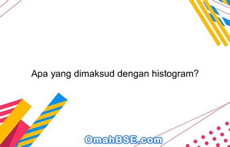 Apa Yang Dimaksud Dengan Histogram Omahbse