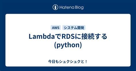 Lambdaでrdsに接続するpython 今日もシュクシュクと！