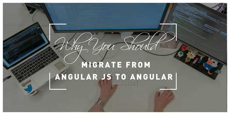 A Few Essential Reasons Why You Should Migrate From Angularjs To Angular