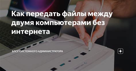 Как передать файлы между двумя компьютерами без интернета Блог системного администратора Дзен