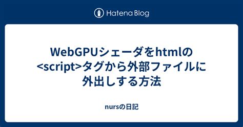 Webgpuシェーダをhtmlの タグから外部ファイルに外出しする方法 Nursの日記