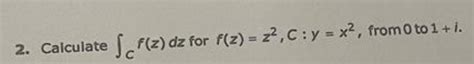 Solved 2 Calculate Cf Z Dz For F Z Z2 C Y X2 From 0 To Chegg Com