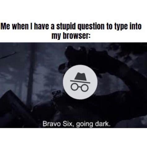 Me When I Have A Stupid Question To Type Into My Browser Bravo Six