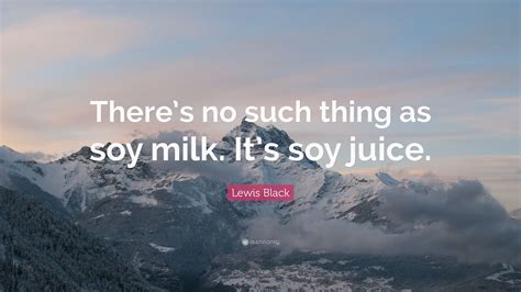 Lewis Black Quote Theres No Such Thing As Soy Milk Its Soy Juice”
