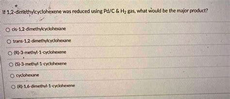 SOLVED: If 1,2-dimethylcyclohexene was reduced using Pd/C H2 gas, what would be the major ...