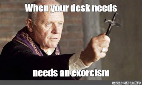 Meme When Your Desk Needs Needs An Exorcism All Templates Meme