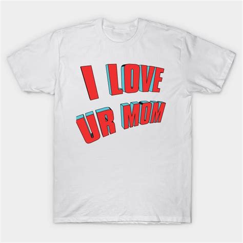 I Love Ur Mom Design Mommy T Shirt Teepublic