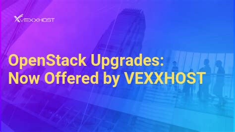 Openstack Upgrades Now Offered By Vexxhost Vexxhost