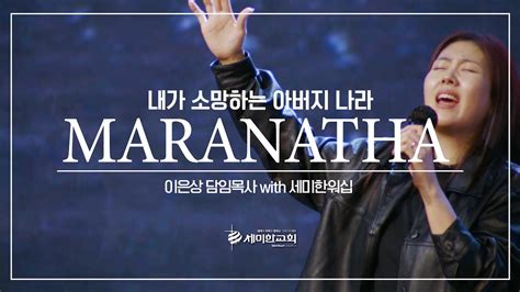 내가 소망하는 아버지 나라 Maranatha 이은상 담임목사 With 세미한워십 김윤진 전도사 Youtube