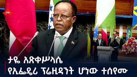 ታዬ አጽቀሥላሴ የኢፌዴሪ ፕሬዚዳንት ሆነው ተሰየሙ Etv Ethiopia News Zena Youtube