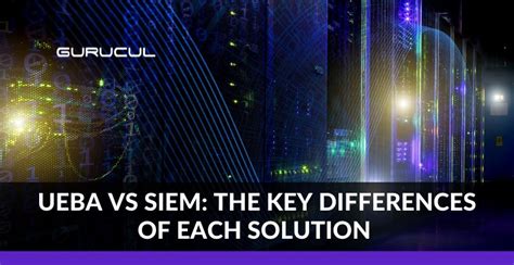 UEBA vs SIEM: The Key Differences of Each Solution | Gurucul