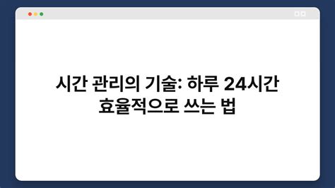 시간 관리의 기술 하루 24시간 효율적으로 쓰는 법