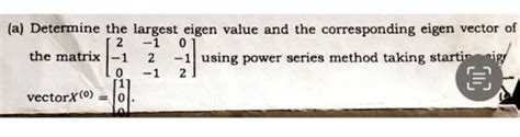 a determine the largest eigen value and the corresponding eigen vector