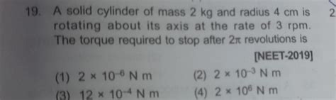 a solid cylinder of mass 2 kg and radius 4 cm is rotating about its axis