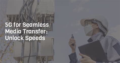 G For Seamless Media Transfer Unlock Speeds