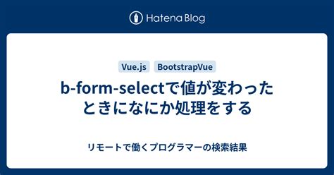 B Form Selectで値が変わったときになにか処理をする リモートで働くプログラマーの検索結果