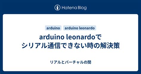 Arduino Leonardoでシリアル通信できない時の解決策 リアルとバーチャルの間