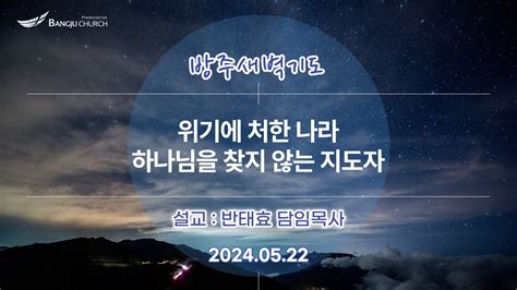 새벽기도 240522수 위기에 처한 나라 하나님을 찾지 않는 지도자 반태효 담임목사 Youtube