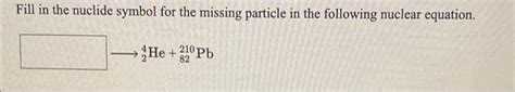 Solved Fill In The Nuclide Symbol For The Missing Particle Chegg
