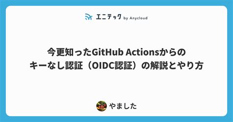 今更知ったGitHub Actionsからのキーなし認証OIDC認証の解説とやり方エニテック