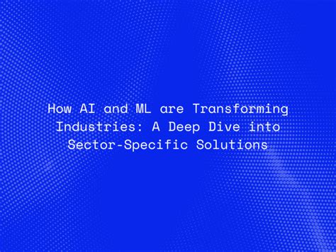 How AI And ML Are Transforming Industries A Deep Dive Into Sector Specific Solutions
