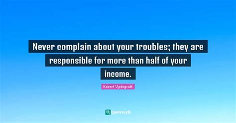 Never Complain About Your Troubles They Are Responsible For More Than Quote By Robert