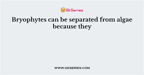 Bryophytes Can Be Separated From Algae Because They